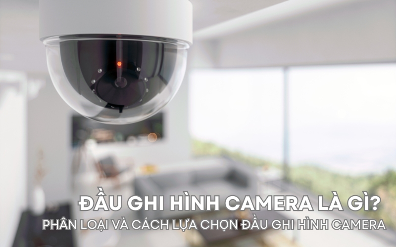 Đầu Ghi Hình Camera Là Gì? Phân Loại Và Cách Lựa Chọn